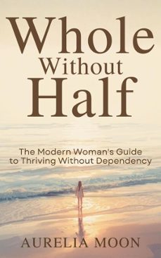WHOLE WITHOUT HALF: THE MODERN WOMAN’S GUIDE TO THRIVING WITHOUT ...
