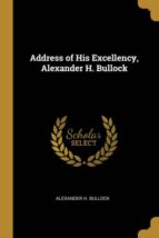 ADDRESS OF HIS EXCELLENCY, ALEXANDER H. BULLOCK | | Wentworth Press ...