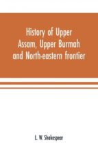HISTORY OF UPPER ASSAM UPPER BURMAH AND NORTHEASTERN FRONTIER | | Alpha ...