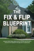 THE FIX & FLIP BLUEPRINT: A PRACTICAL GUIDE TO FINDING, FIXING, AND ...